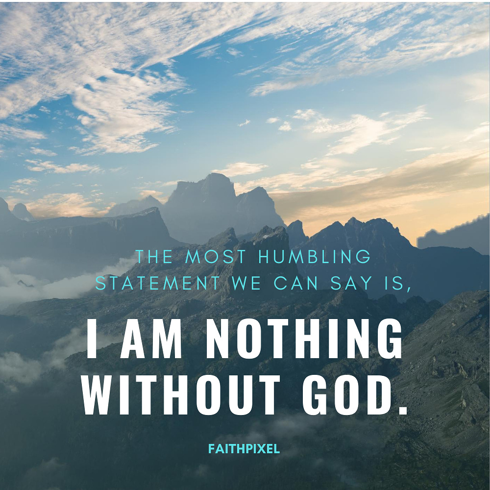 The most humbling statement we can say is, I am nothing without God ...